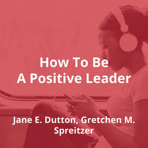 How To Be A Positive Leader by Jane E. Dutton, Gretchen M. Spreitzer ...
